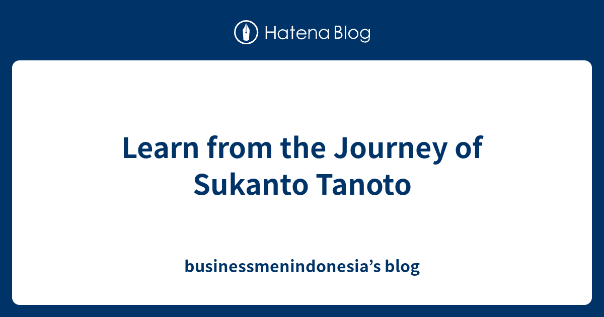 Learn from the Journey of Sukanto Tanoto - businessmenindonesia’s blog