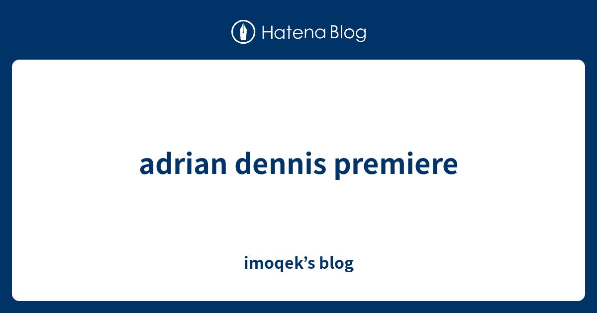 adrian dennis premiere - imoqek’s blog