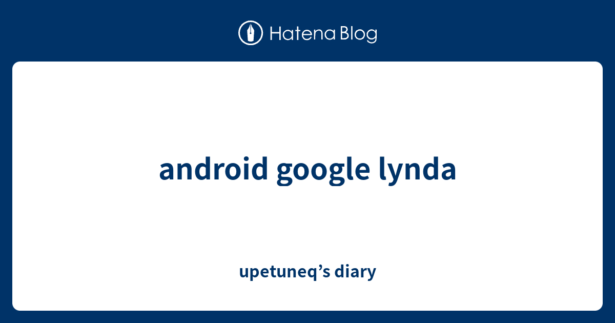 android google lynda - upetuneq’s diary