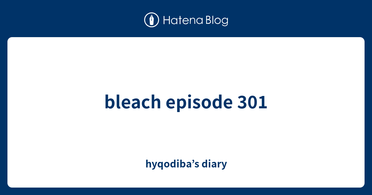 bleach episode 301 - hyqodiba’s diary