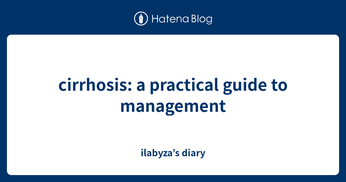 cirrhosis: a practical guide to management - ilabyza’s diary