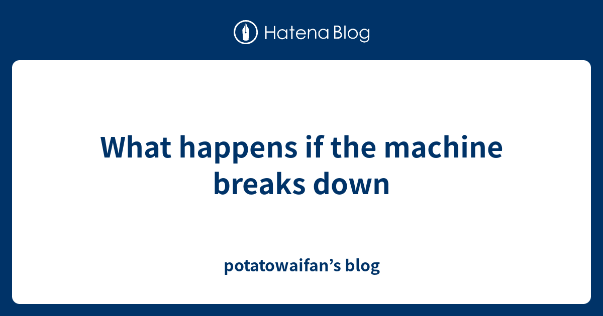What happens if the machine breaks down - potatowaifan’s blog