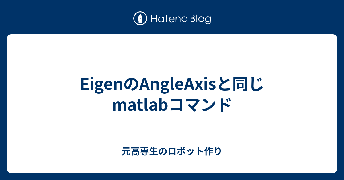 EigenのAngleAxisと同じmatlabコマンド - 元高専生のロボット作り