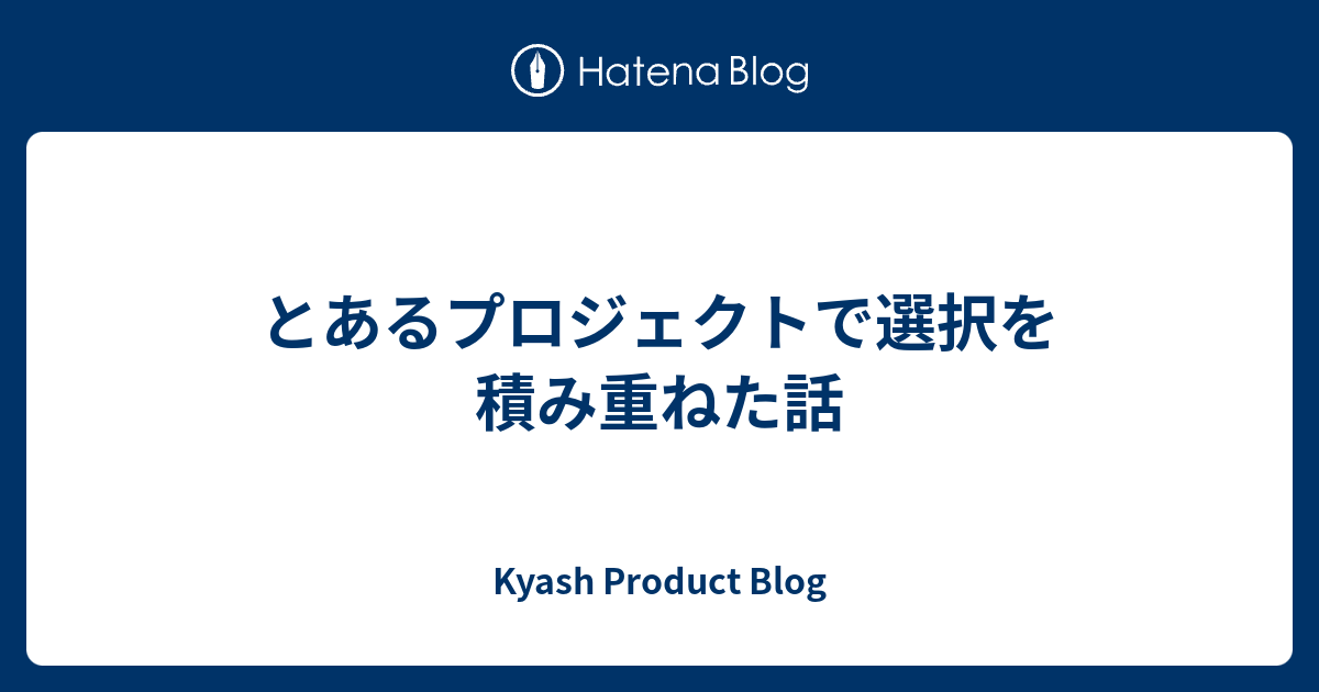 とあるプロジェクトで選択を積み重ねた話 - Kyash Product Blog