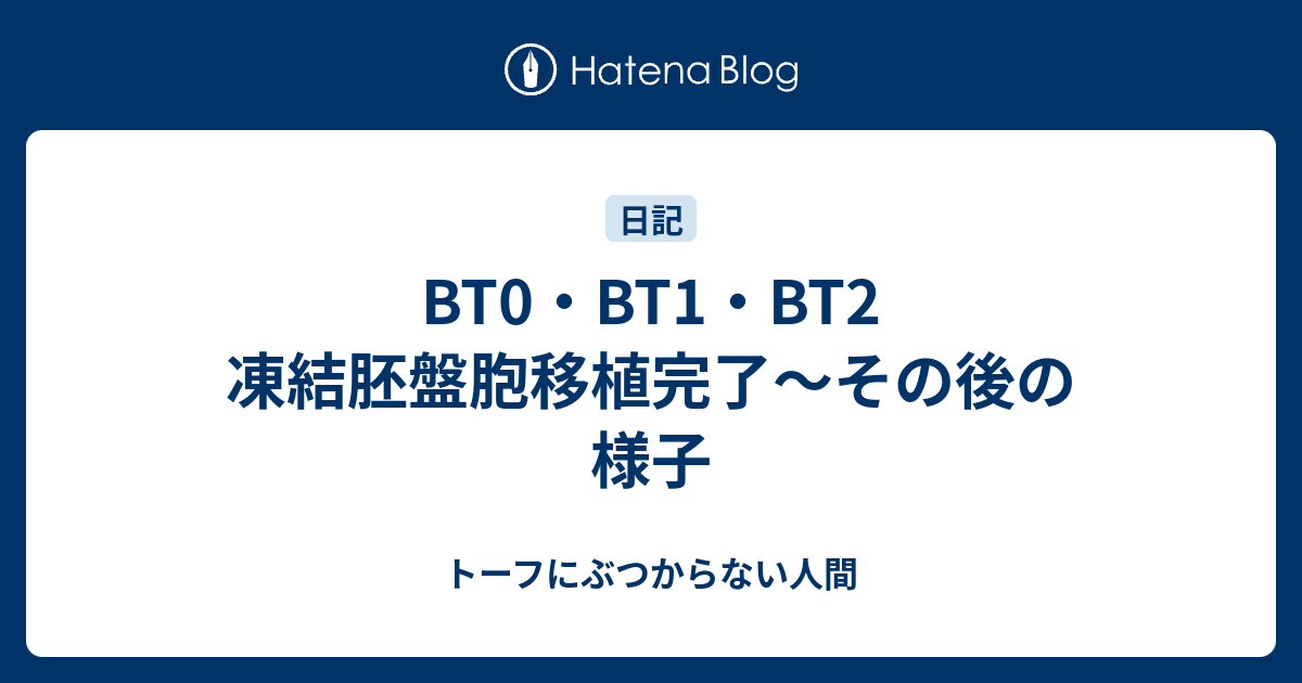BT0・BT1・BT2 凍結胚盤胞移植完了～その後の様子 - トーフにぶつからない人間