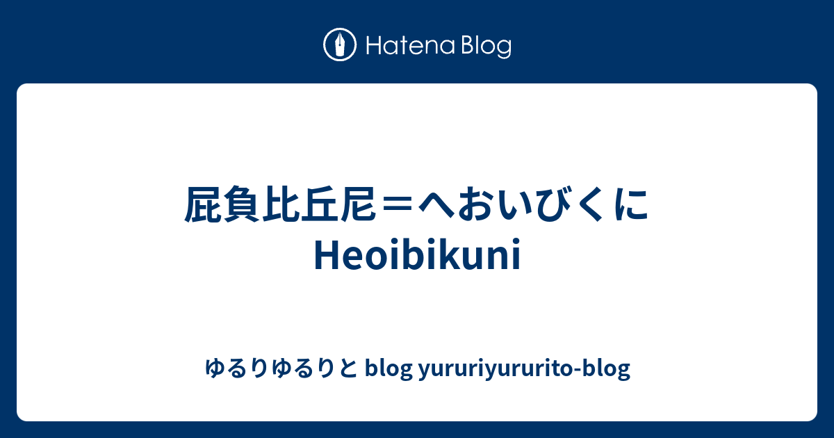 屁負比丘尼＝へおいびくに Heoibikuni - ゆるりゆるりと blog yururiyururito-blog