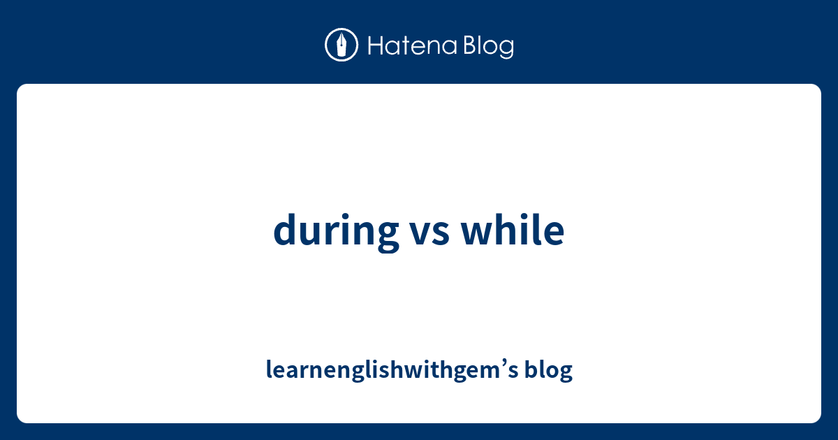 during vs while - learnenglishwithgem’s blog