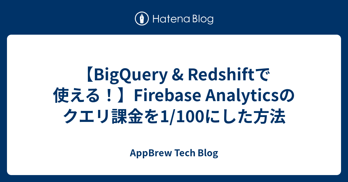 【BigQuery & Redshiftで使える！】Firebase Analyticsのクエリ課金を1/100にした方法 - AppBrew Tech Blog