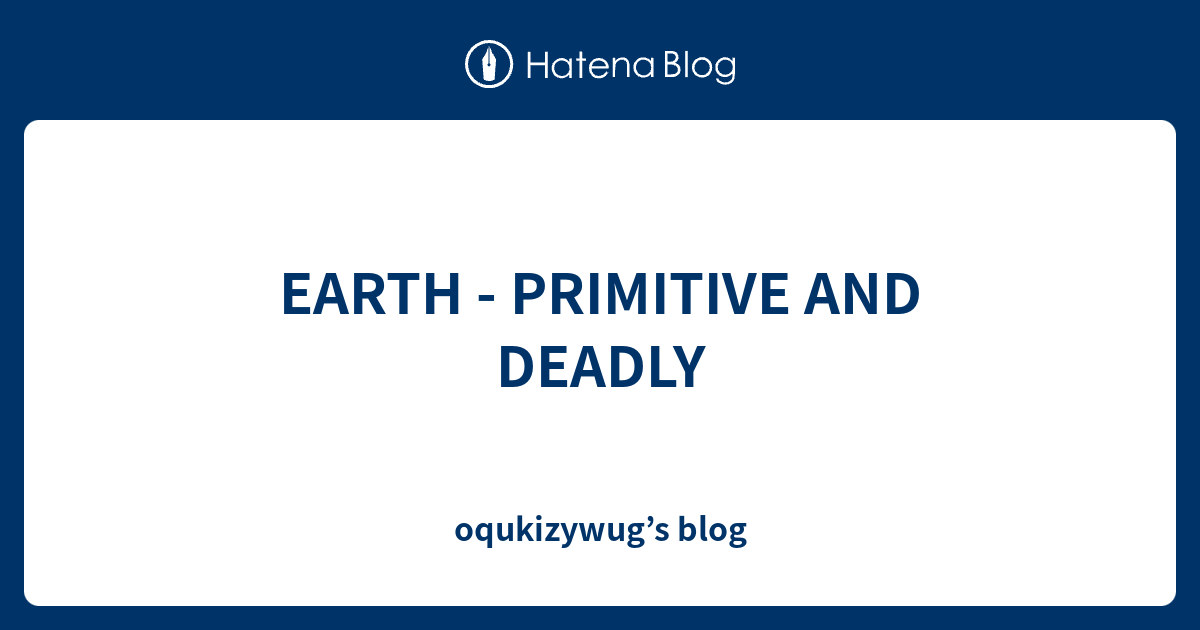 EARTH - PRIMITIVE AND DEADLY - oqukizywug’s blog