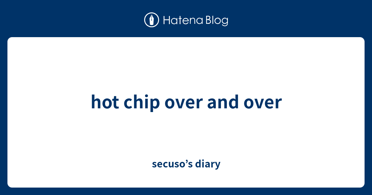 hot chip over and over - secuso’s diary