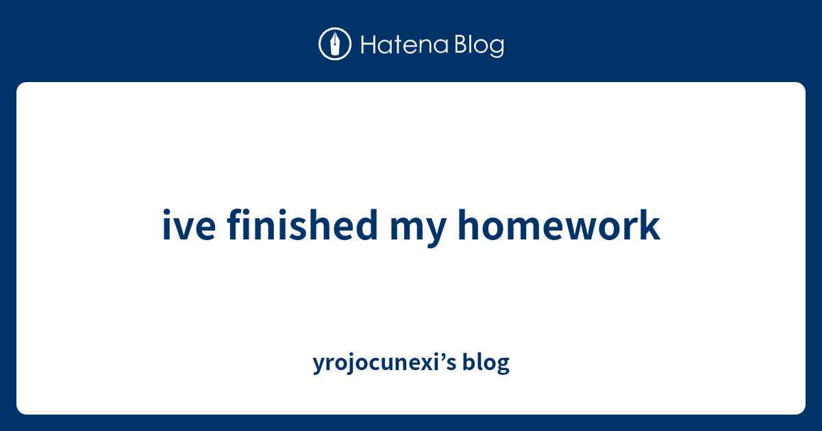 ive finished my homework - yrojocunexi’s blog