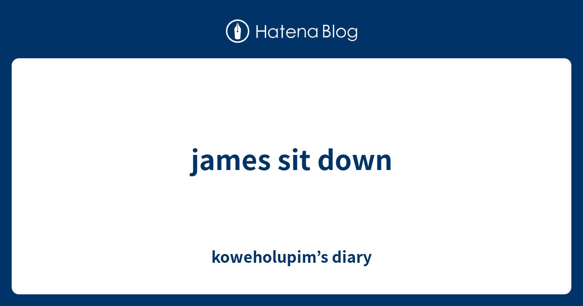 james sit down - koweholupim’s diary