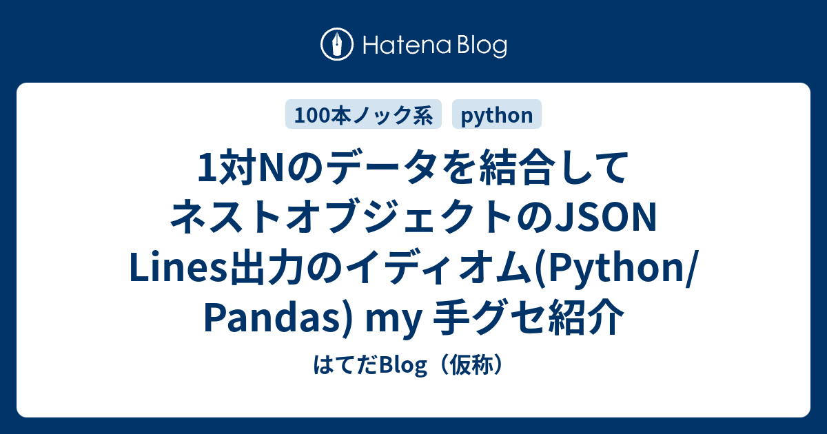 1対Nのデータを結合してネストオブジェクトのJSON Lines出力のイディオム(Python/ Pandas) my 手グセ紹介 - はてだBlog（仮称）