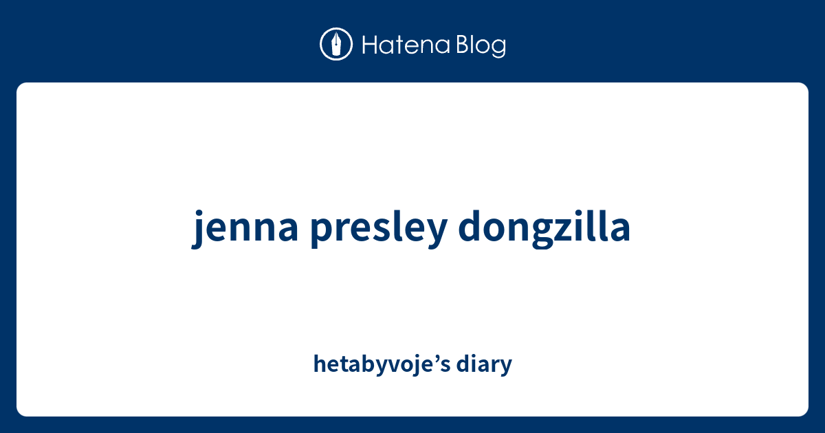 jenna presley dongzilla - hetabyvoje’s diary
