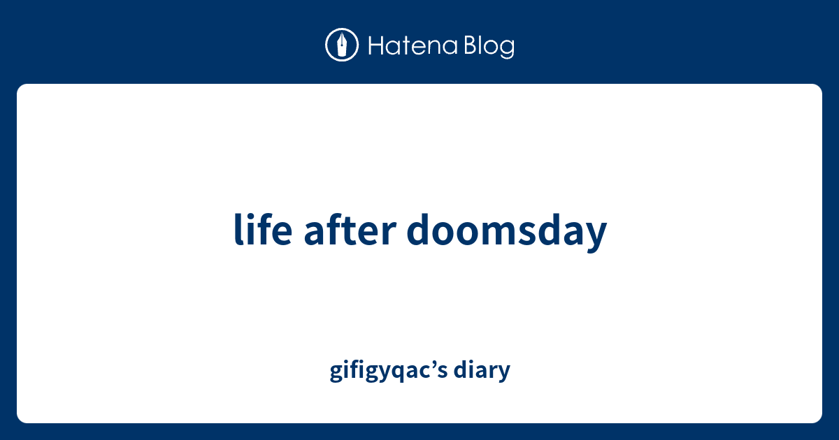 life after doomsday - gifigyqac’s diary