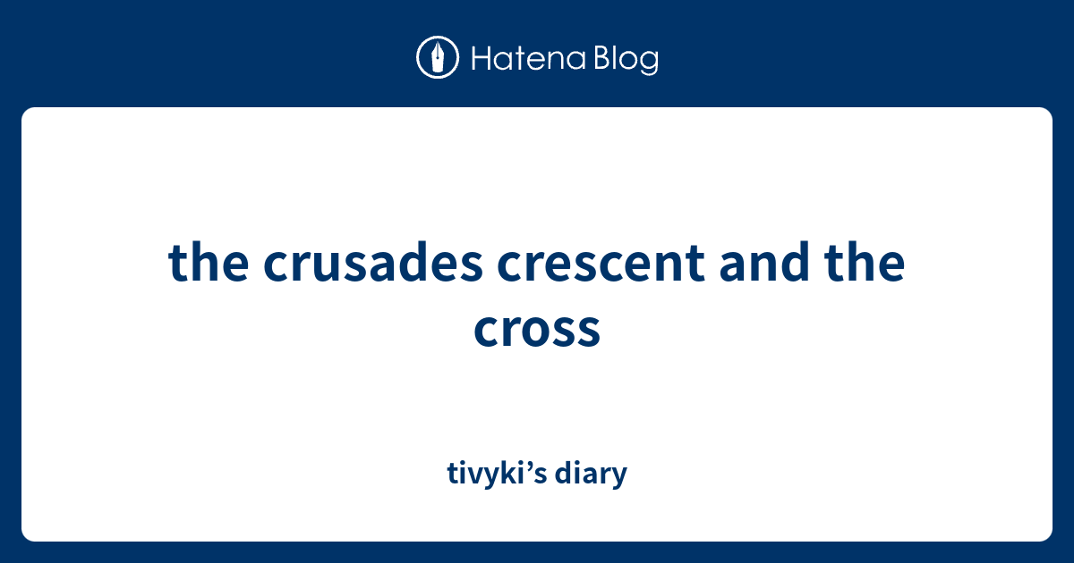 the crusades crescent and the cross - tivyki’s diary