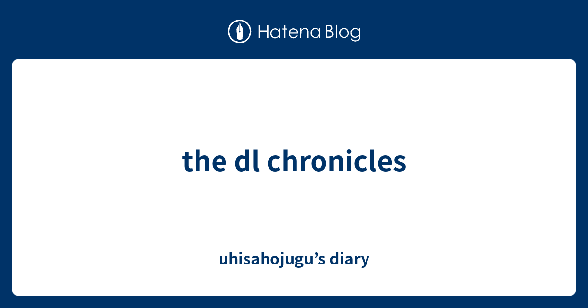 the dl chronicles - uhisahojugu’s diary