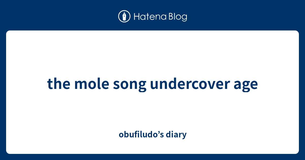 the mole song undercover age - obufiludo’s diary