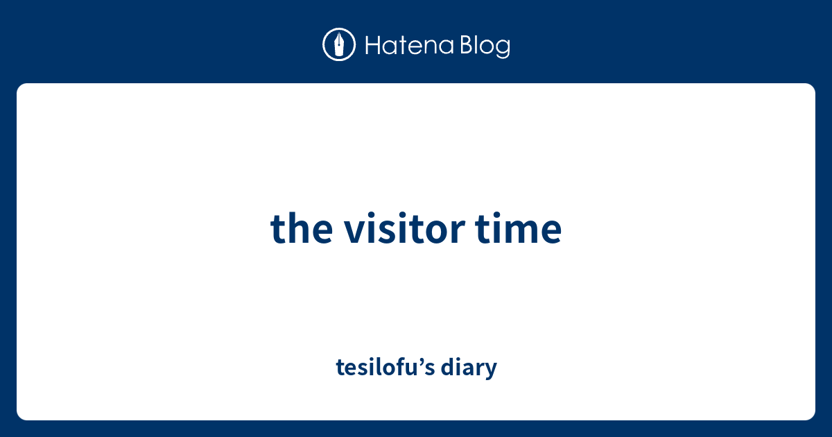 the visitor time - tesilofu’s diary