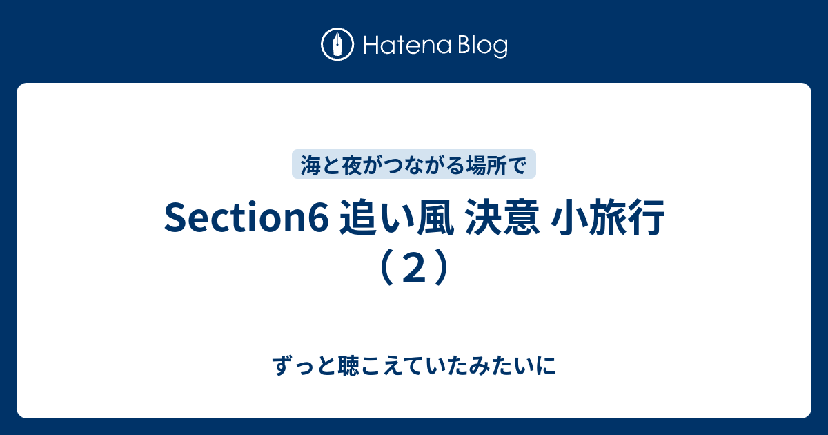 Section6 追い風 決意 小旅行（2） - ずっと聴こえていたみたいに