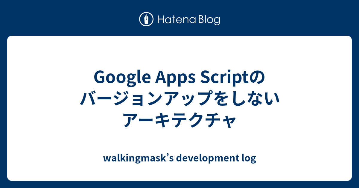 Google Apps Scriptのバージョンアップをしないアーキテクチャ - walkingmask’s development log