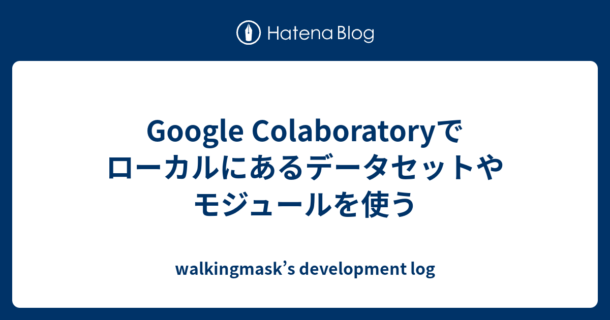 Google Colaboratoryでローカルにあるデータセットやモジュールを使う - walkingmask’s development log
