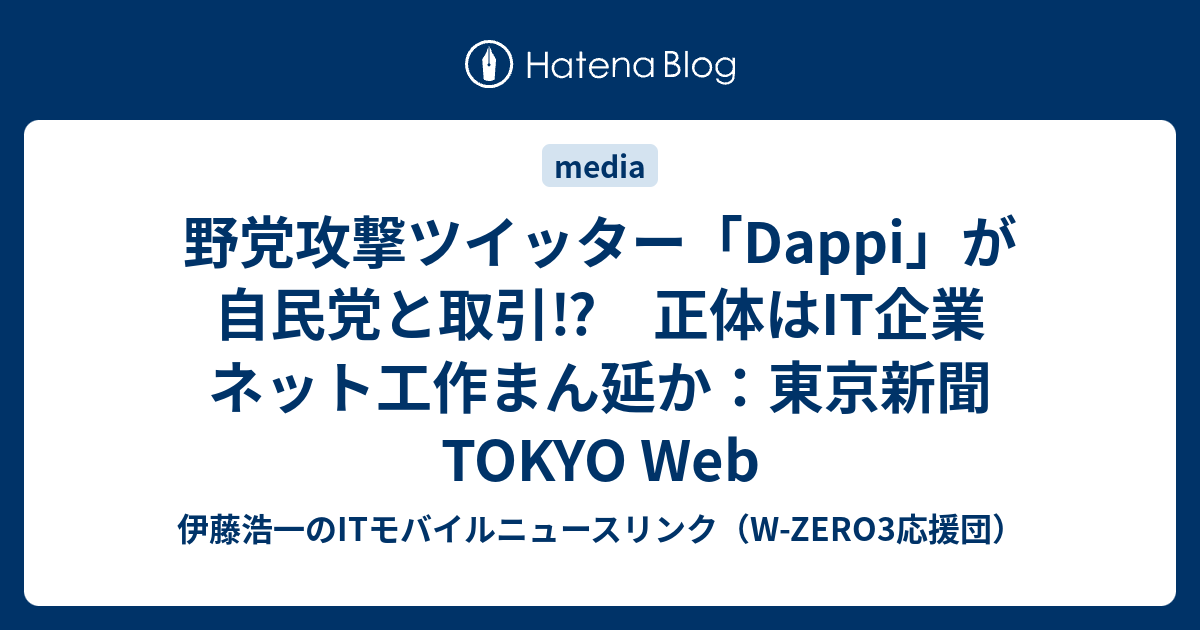 野党攻撃ツイッター「Dappi」が自民党と取引⁉ 正体はIT企業 ネット工作まん延か：東京新聞 TOKYO Web - 伊藤浩一のITモバイルニュースリンク（W-ZERO3応援団）