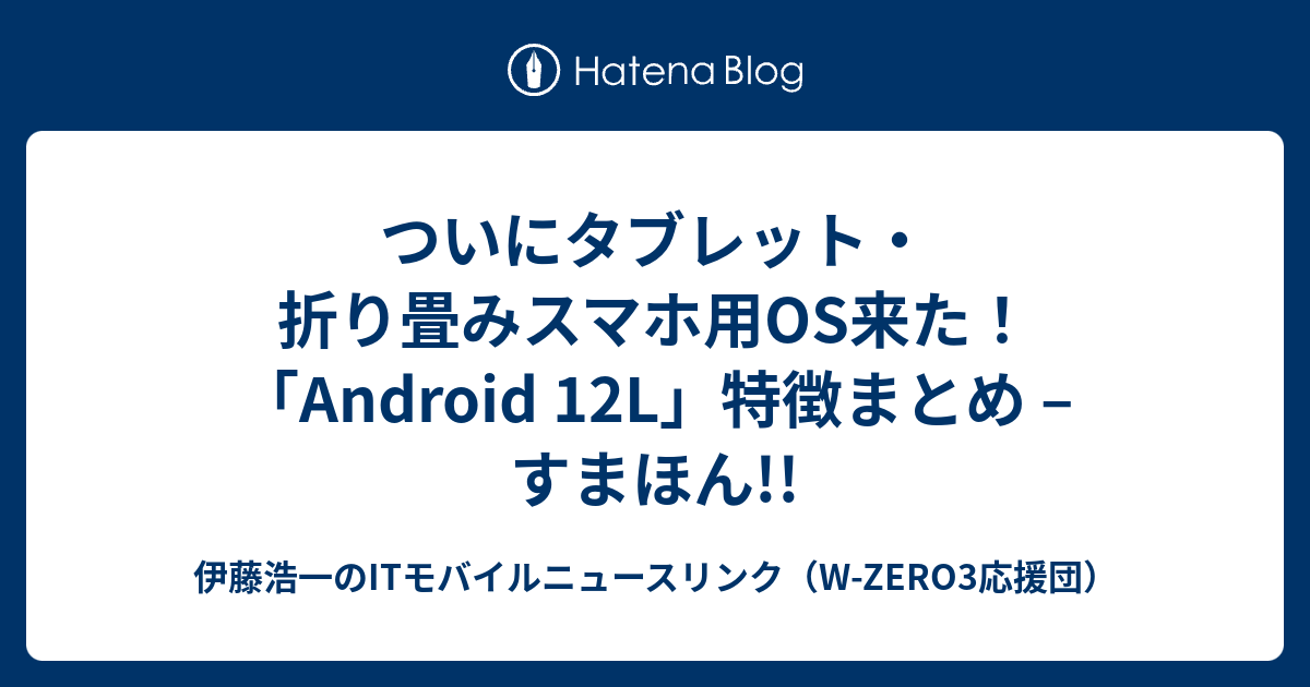 ついにタブレット・折り畳みスマホ用OS来た！「Android 12L」特徴まとめ – すまほん!! - 伊藤浩一のITモバイルニュースリンク（W-ZERO3応援団）