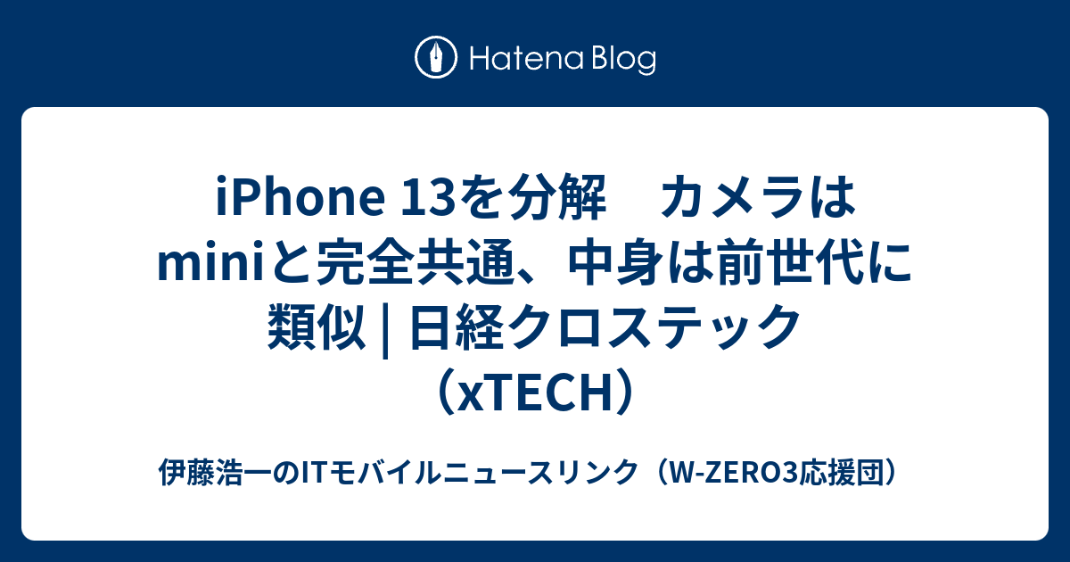 iPhone 13を分解 カメラはminiと完全共通、中身は前世代に類似 | 日経クロステック（xTECH） - 伊藤浩一のITモバイルニュースリンク（W-ZERO3応援団）