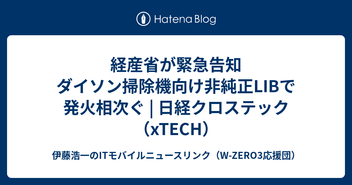 経産省が緊急告知 ダイソン掃除機向け非純正LIBで発火相次ぐ | 日経クロステック（xTECH） - 伊藤浩一のITモバイルニュースリンク（W-ZERO3応援団）