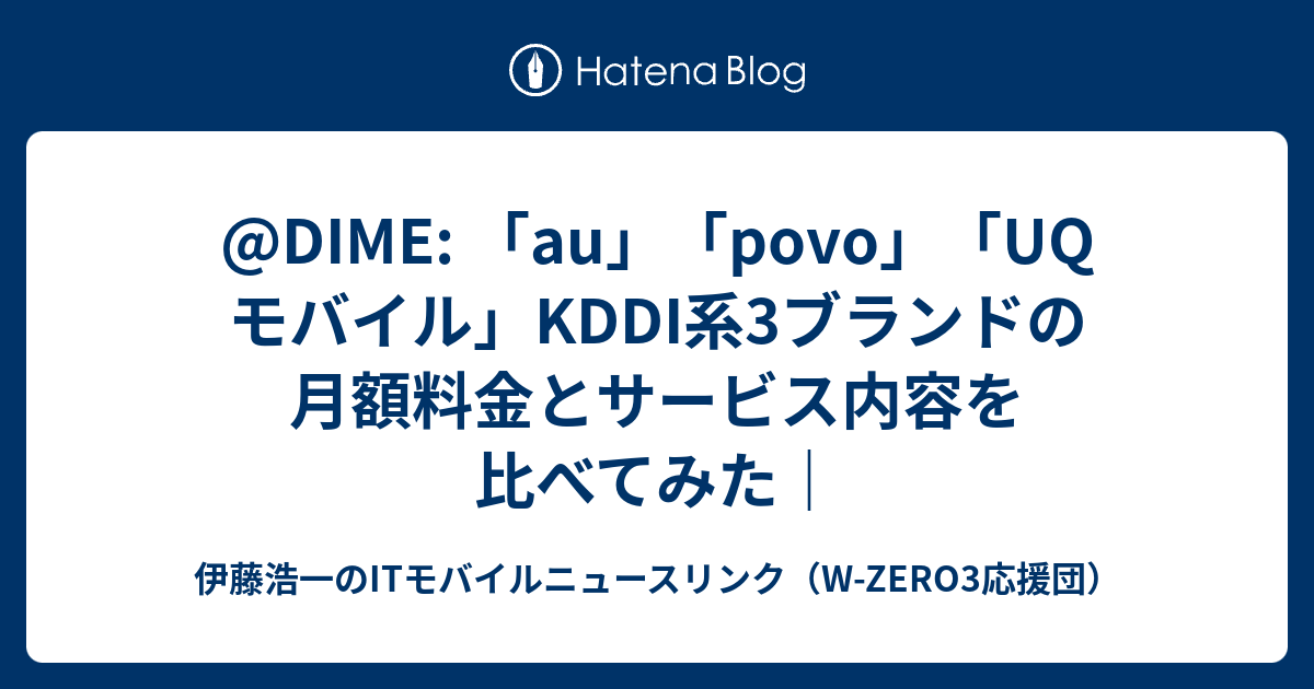 @DIME: 「au」「povo」「UQ モバイル」KDDI系3ブランドの月額料金とサービス内容を比べてみた｜ - 伊藤浩一のITモバイルニュースリンク（W-ZERO3応援団）