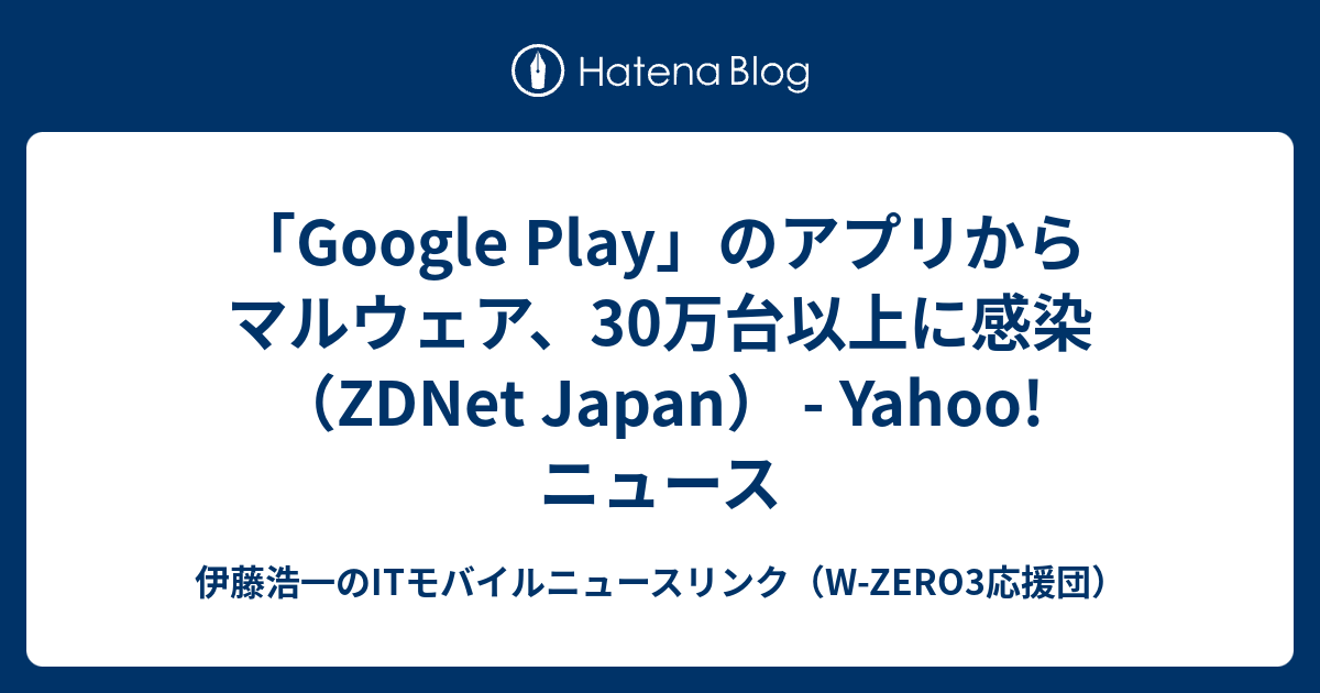 「Google Play」のアプリからマルウェア、30万台以上に感染（ZDNet Japan） - Yahoo!ニュース - 伊藤浩一のITモバイルニュースリンク（W-ZERO3応援団）