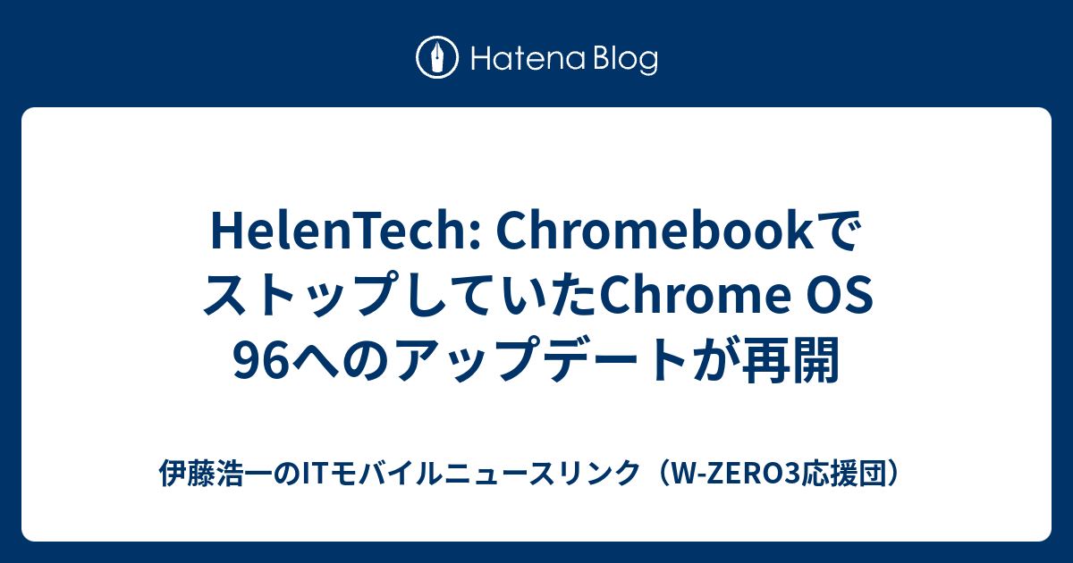 HelenTech: ChromebookでストップしていたChrome OS 96へのアップデートが再開 - 伊藤浩一のITモバイルニュースリンク（W-ZERO3応援団）