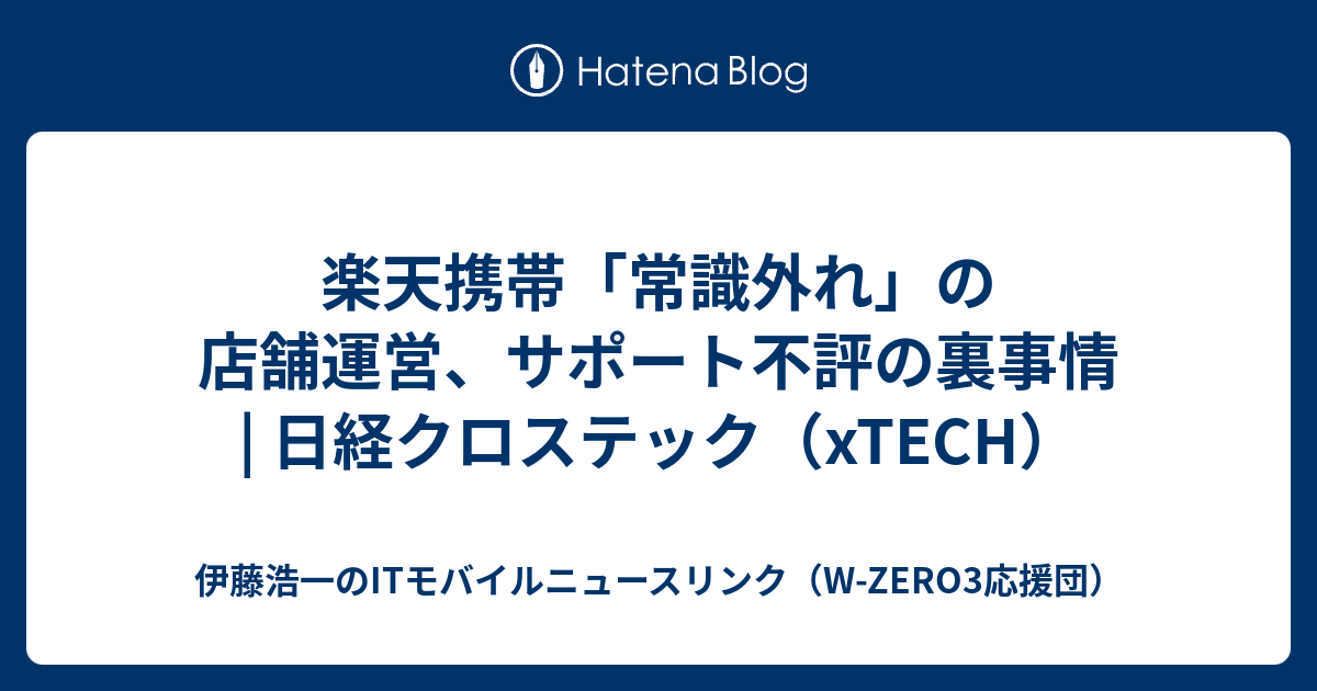 楽天携帯「常識外れ」の店舗運営、サポート不評の裏事情 | 日経クロステック（xTECH） - 伊藤浩一のITモバイルニュースリンク（W-ZERO3応援団）