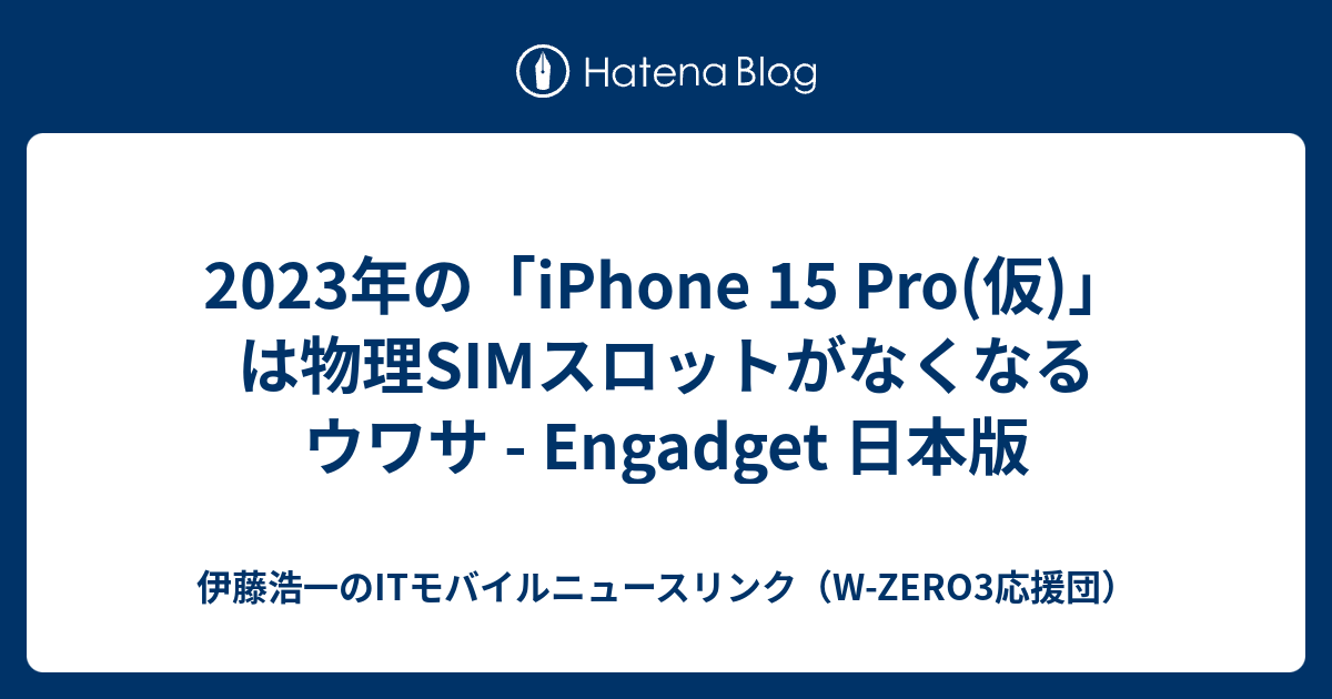 2023年の「iPhone 15 Pro(仮)」は物理SIMスロットがなくなるウワサ - Engadget 日本版 - 伊藤浩一のITモバイルニュースリンク（W-ZERO3応援団）