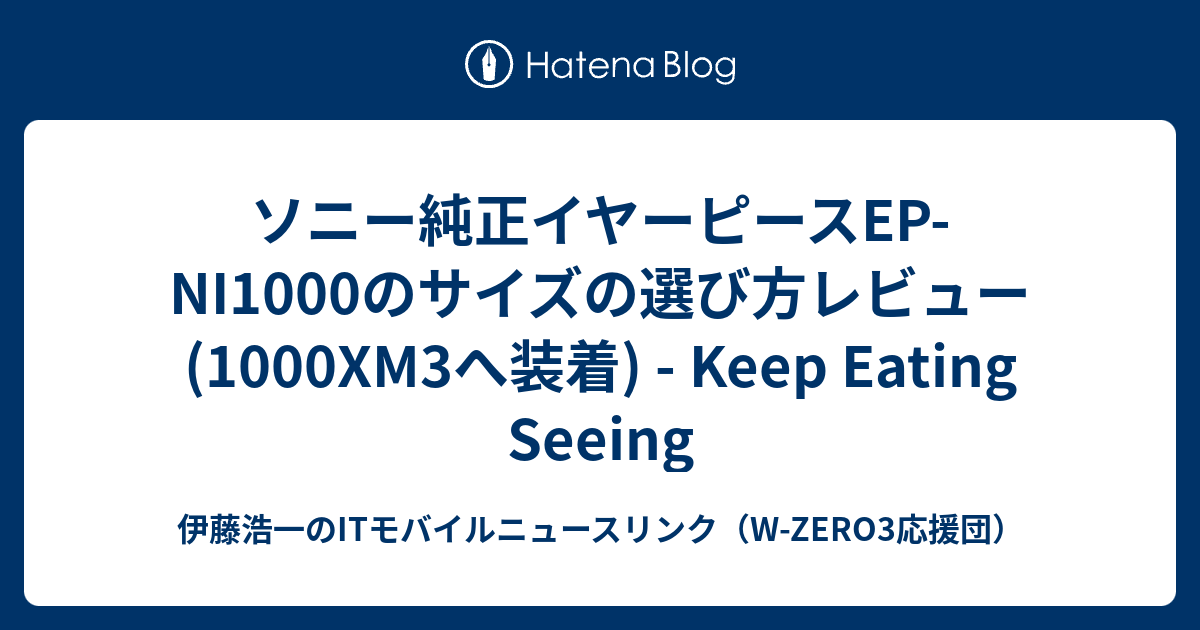 ソニー純正イヤーピースEP-NI1000のサイズの選び方レビュー(1000XM3へ装着) - Keep Eating Seeing - 伊藤浩一のITモバイルニュースリンク（W-ZERO3応援団）