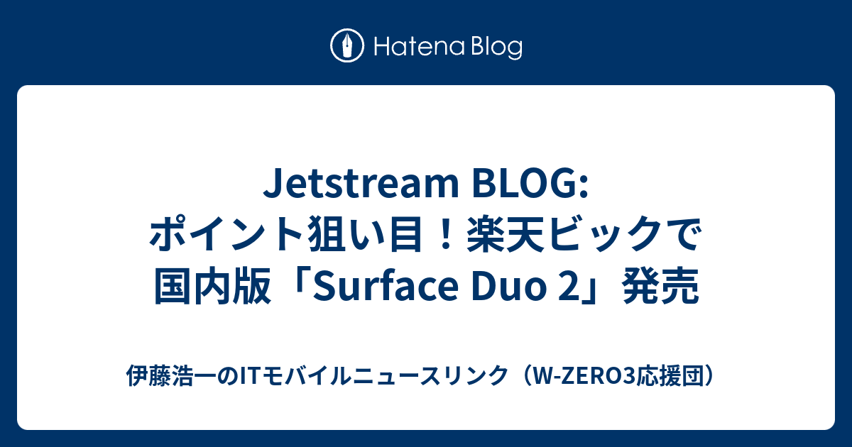 Jetstream BLOG: ポイント狙い目！楽天ビックで国内版「Surface Duo 2」発売 - 伊藤浩一のITモバイルニュースリンク（W-ZERO3応援団）