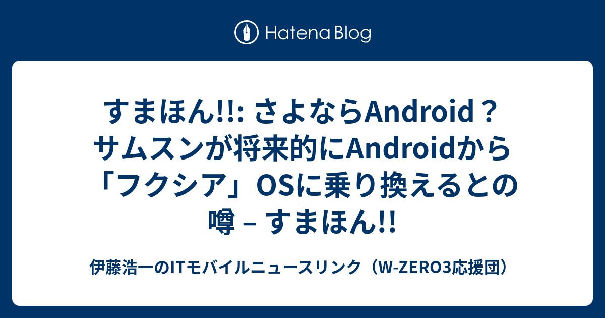 すまほん!!: さよならAndroid？サムスンが将来的にAndroidから「フクシア」OSに乗り換えるとの噂 – すまほん!! - 伊藤浩一のITモバイルニュースリンク（W-ZERO3応援団）