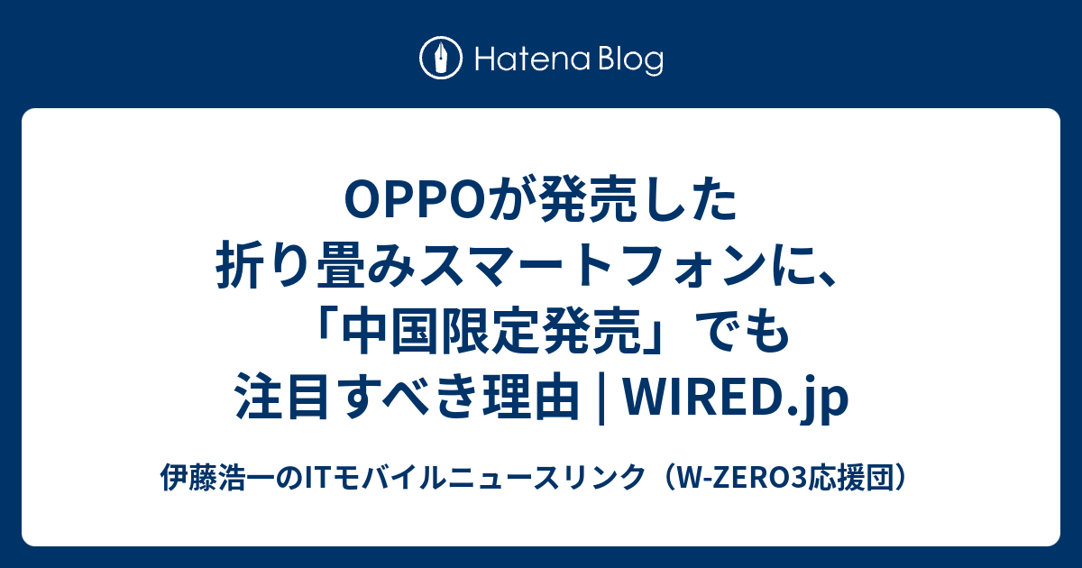 OPPOが発売した折り畳みスマートフォンに、「中国限定発売」でも注目すべき理由 | WIRED.jp - 伊藤浩一のITモバイルニュースリンク（W-ZERO3応援団）