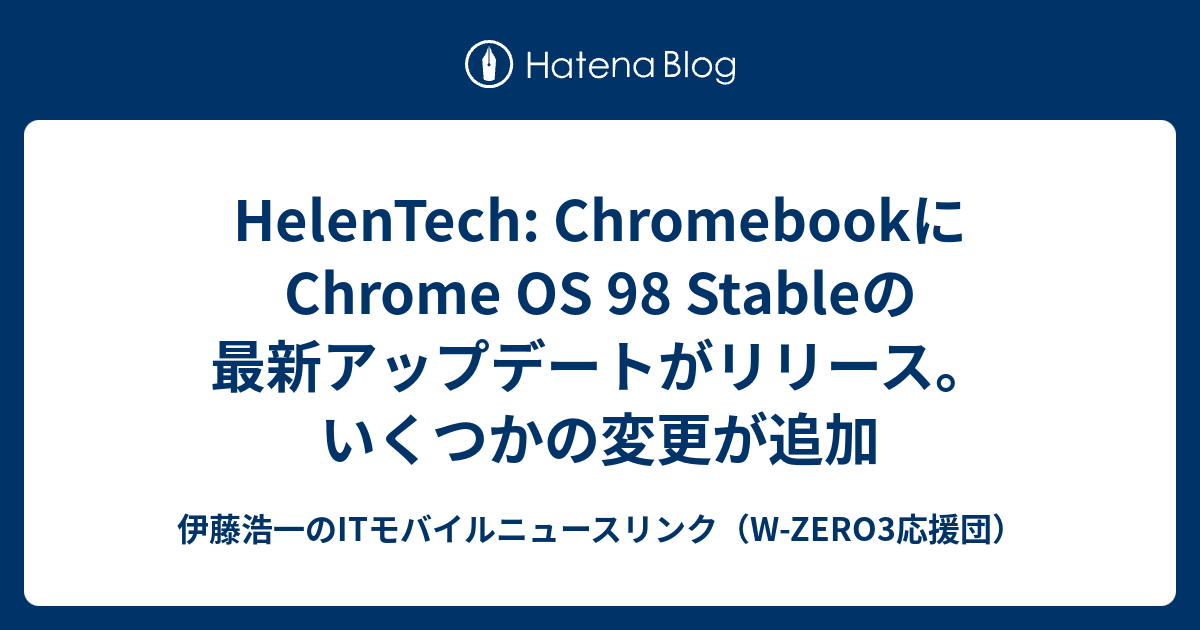 HelenTech: ChromebookにChrome OS 98 Stableの最新アップデートがリリース。いくつかの変更が追加 - 伊藤浩一のITモバイルニュースリンク（W-ZERO3応援団）