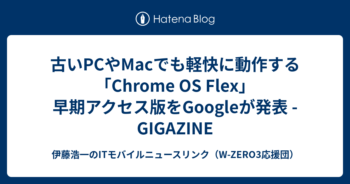 古いPCやMacでも軽快に動作する「Chrome OS Flex」早期アクセス版をGoogleが発表 - GIGAZINE - 伊藤浩一のITモバイルニュースリンク（W-ZERO3応援団）