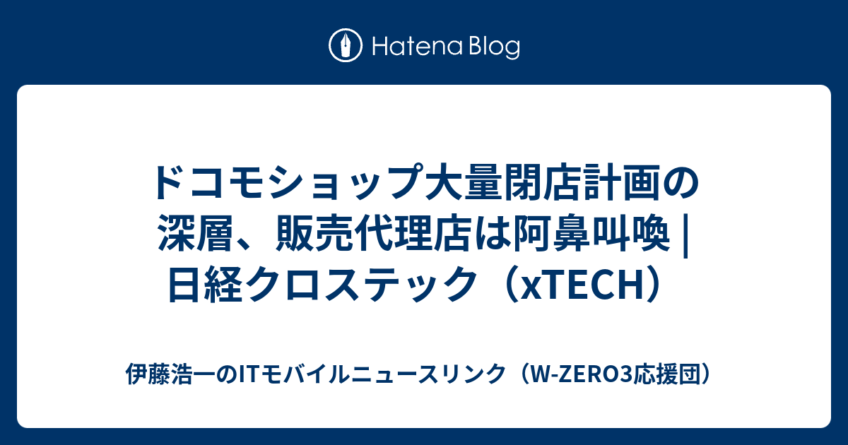ドコモショップ大量閉店計画の深層、販売代理店は阿鼻叫喚 | 日経クロステック（xTECH） - 伊藤浩一のITモバイルニュースリンク（W-ZERO3応援団）