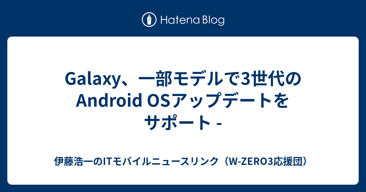 Galaxy、一部モデルで3世代のAndroid OSアップデートをサポート - - 伊藤浩一のITモバイルニュースリンク（W-ZERO3応援団）