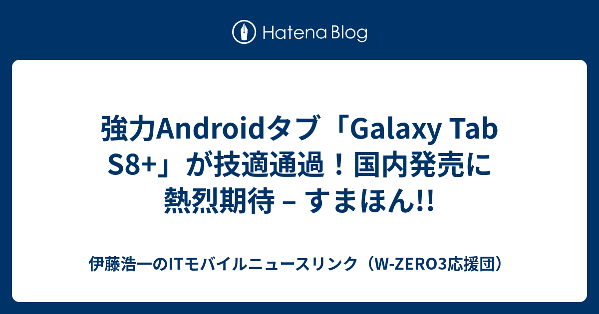 強力Androidタブ「Galaxy Tab S8+」が技適通過！国内発売に熱烈期待 – すまほん!! - 伊藤浩一のITモバイルニュースリンク（W-ZERO3応援団）
