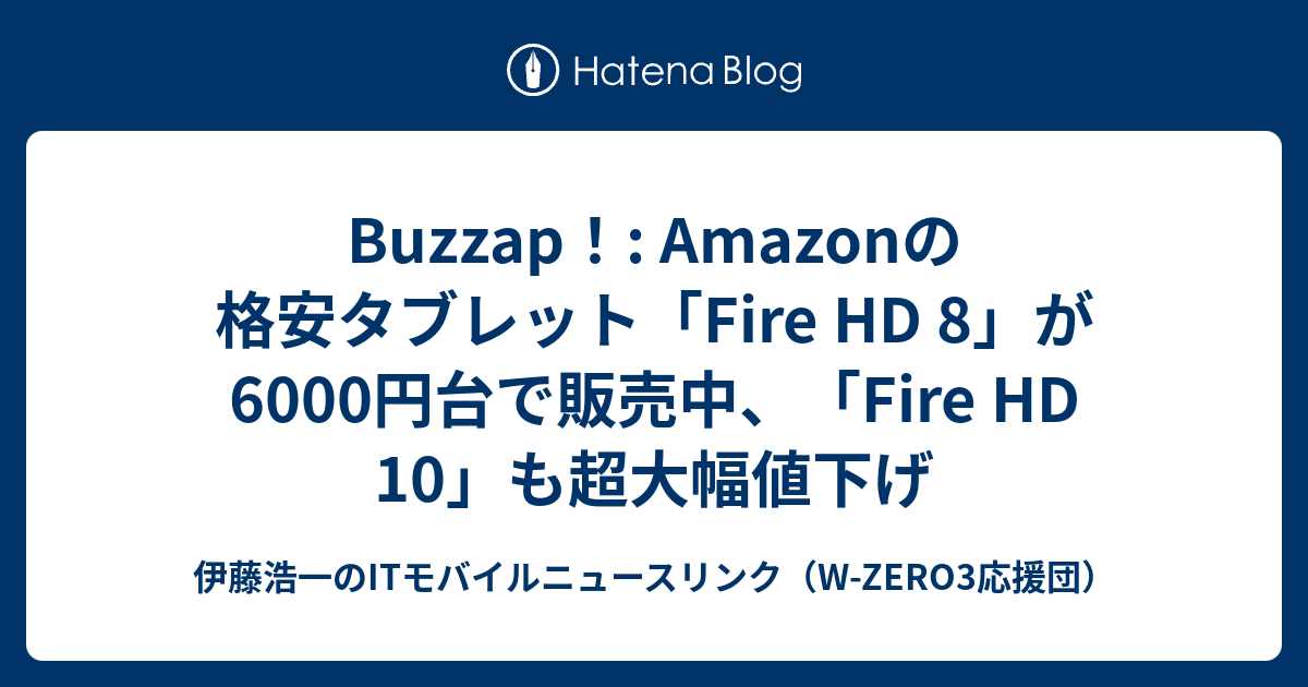 Buzzap！: Amazonの格安タブレット「Fire HD 8」が6000円台で販売中、「Fire HD 10」も超大幅値下げ - 伊藤浩一のITモバイルニュースリンク（W-ZERO3応援団）