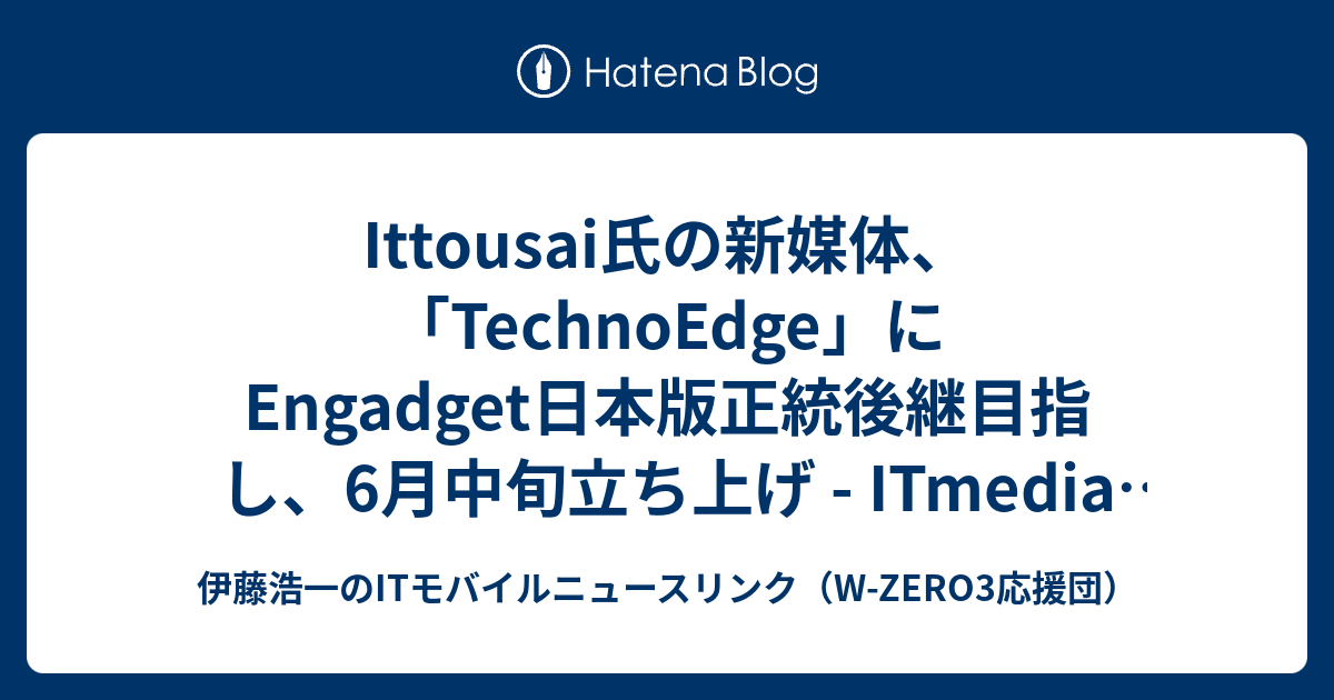 Ittousai氏の新媒体、「TechnoEdge」に Engadget日本版正統後継目指し、6月中旬立ち上げ - ITmedia NEWS - 伊藤浩一のITモバイルニュースリンク（W ...