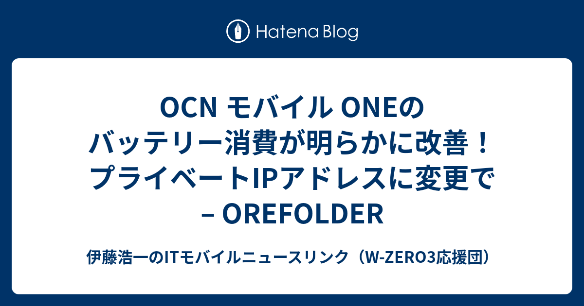 OCN モバイル ONEのバッテリー消費が明らかに改善！プライベートIPアドレスに変更で – OREFOLDER - 伊藤浩一のITモバイルニュースリンク（W-ZERO3応援団）