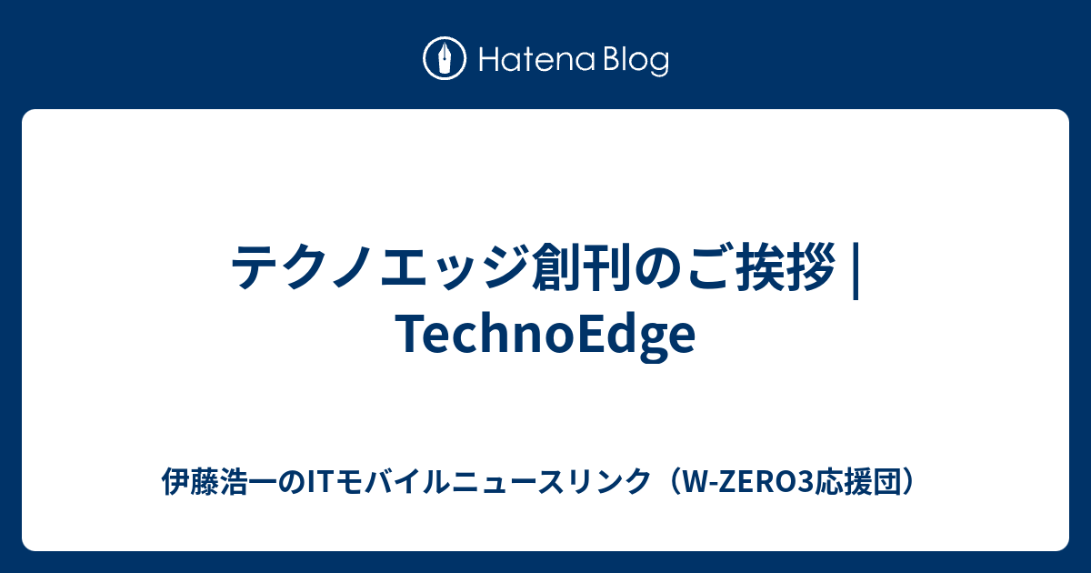 テクノエッジ創刊のご挨拶 | TechnoEdge - 伊藤浩一のITモバイルニュースリンク（W-ZERO3応援団）