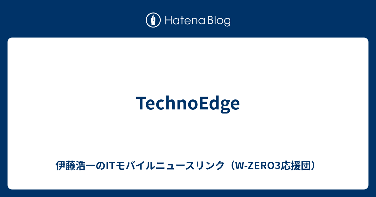 TechnoEdge - 伊藤浩一のITモバイルニュースリンク（W-ZERO3応援団）