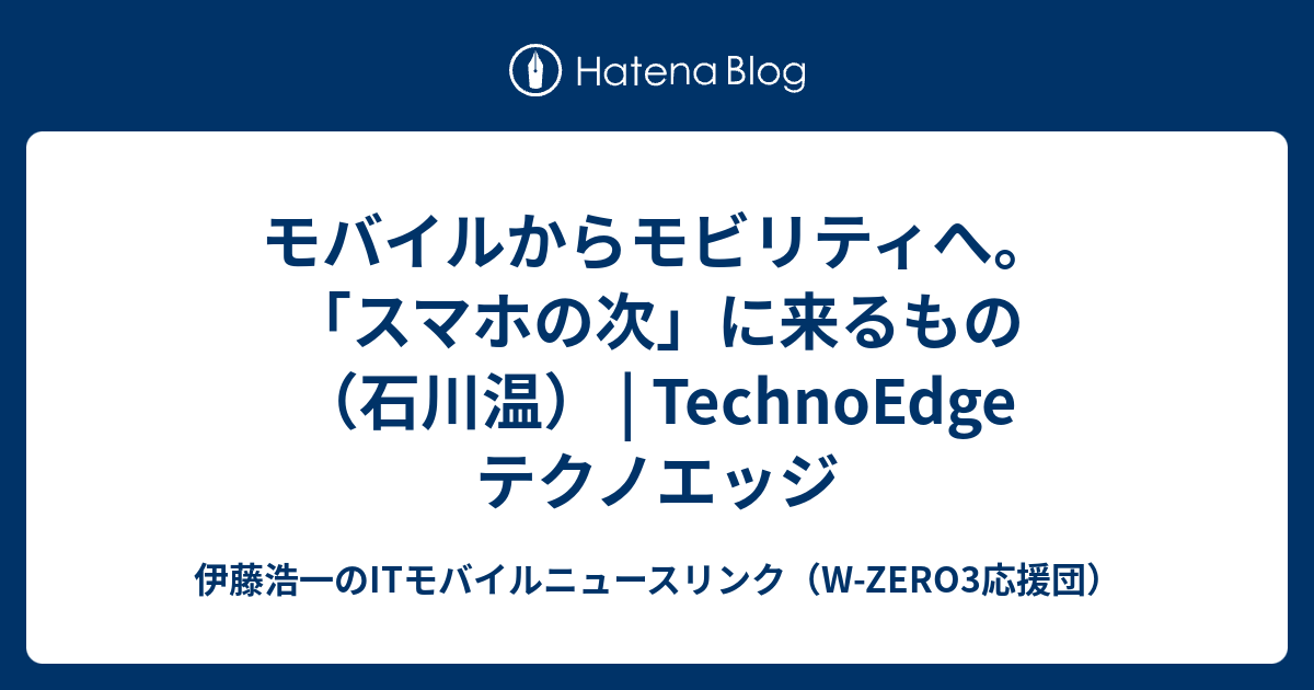 モバイルからモビリティへ。「スマホの次」に来るもの（石川温） | TechnoEdge テクノエッジ - 伊藤浩一のITモバイルニュースリンク（W-ZERO3応援団）